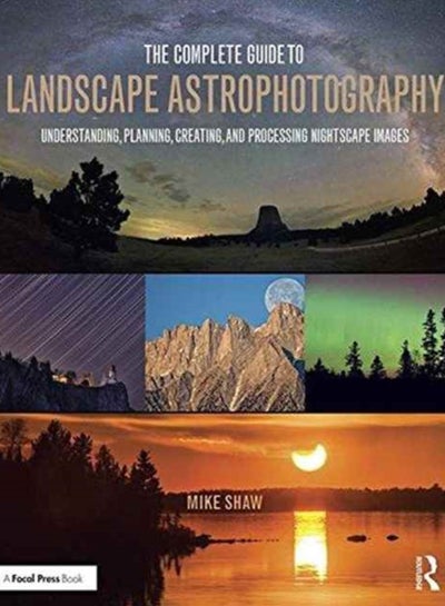 The Complete Guide to Landscape Astrophotography : Understanding, Planning, Creating, and ...
